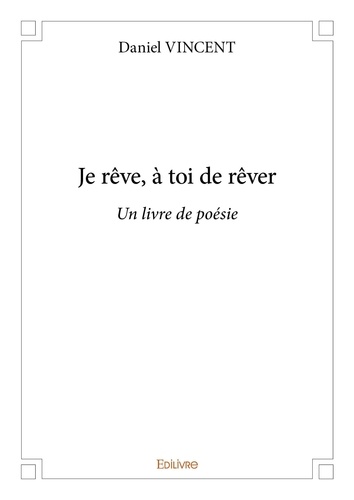 Je rêve, à toi de rêver - Un livre de poésie de Daniel Vincent - Livre ...