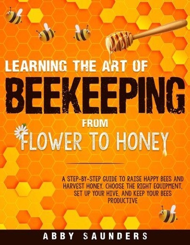 Learning The Art of Beekeeping: From Flower to... de Abby Saunders ...