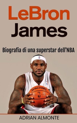 LeBron James: Biografia di una superstar dell'NBA de Adrian Almonte ...