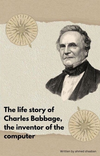 The life Story Of Charles Babbage, The Inventor... de Ahmed Shaaban ...