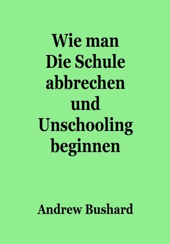 Wie man Die Schule abbrechen und Unschooling... de Andrew Bushard ...