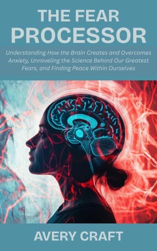 The Fear Processor: Understanding How the Brain Creates and Overcomes ...