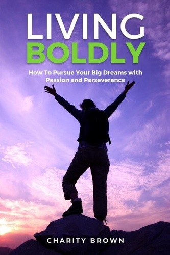 Living Boldly: How To Pursue Your Big Dreams with... - CHARITY BROWN ...