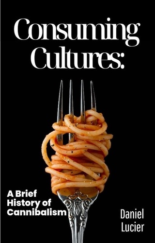 Consuming Cultures: A Brief History of Cannibalism de Daniel Lucier ...
