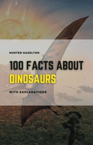 100 Facts About Dinosaurs With Explanations - 100... - Hunter Hazelton ...