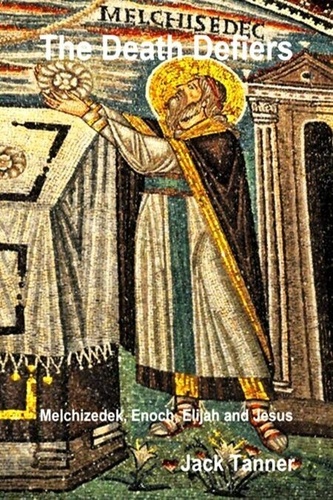 The Death Defiers: Melchizedek, Enoch, Elijah and... de Jack Tanner ...