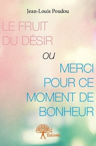 Le fruit du désir ou merci pour ce moment de... de Jean-louis Poudou ...