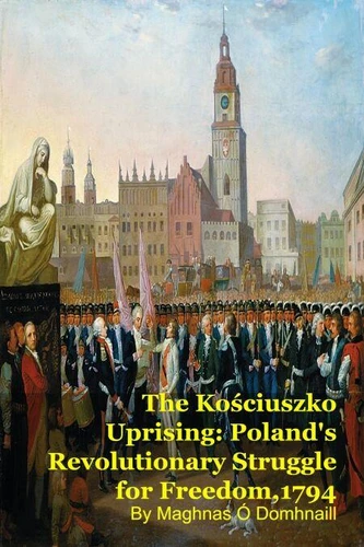 The Kościuszko Uprising: Poland's Revolutionary Struggle for Freedom ...
