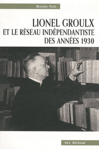 Lionel Groulx et le réseau indépendantiste des... de Mathieu Noël ...