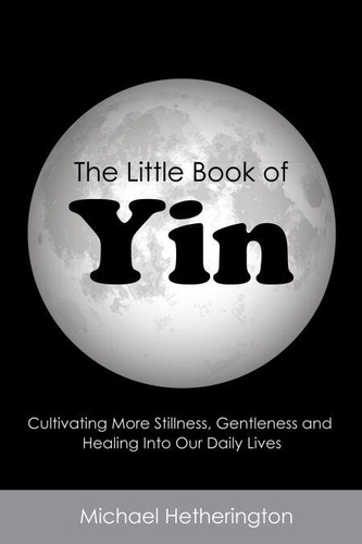 The Little Book of Yin: Cultivating More... - Michael Hetherington ...