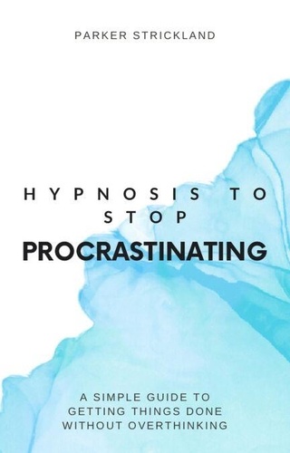 Hypnosis to Stop Procrastinating: A Simple Guide... - Parker Strickland ...