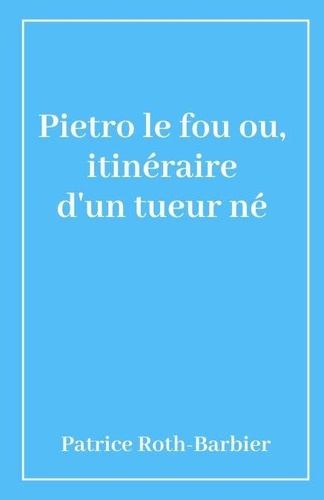 Pietro le fou ou, itinéraire d'un tueur né de Patrice Roth-Barbier ...