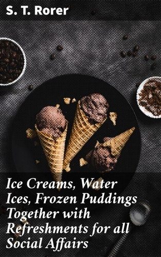 Ice Creams, Water Ices, Frozen Puddings Together... - S. T. Rorer ...