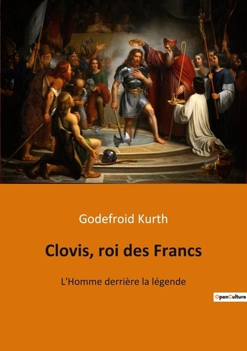 Clovis, roi des Francs - L'Homme derrière la... de Godefroid Kurth ...