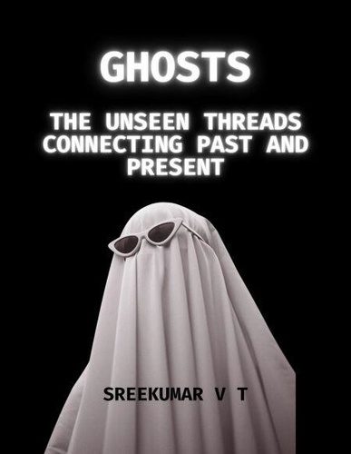 Ghosts: The Unseen Threads Connecting Past and... de SREEKUMAR V T ...