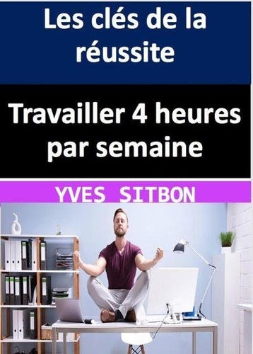 Travailler 4 heures par semaine : Les clés de la... de YVES SITBON ...